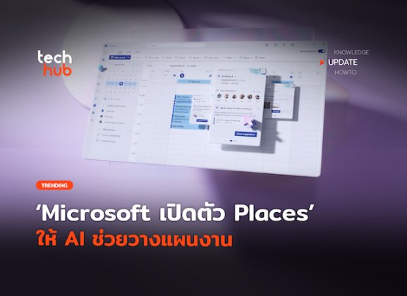 จัดการได้ Microsoft เปิดตัว Placesให้ AI ช่วยวางแผนงาน