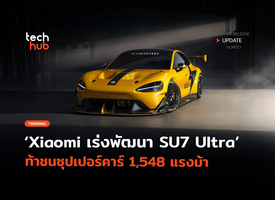 แรงกว่าที่คิด Xiaomi เร่งพัฒนา SU7 Ultra ท้าชนซุปเปอร์คาร์